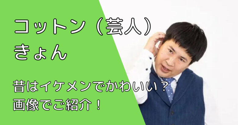 【画像】コットンきょんは昔イケメンでかわいかった?俳優を目指した過去も!